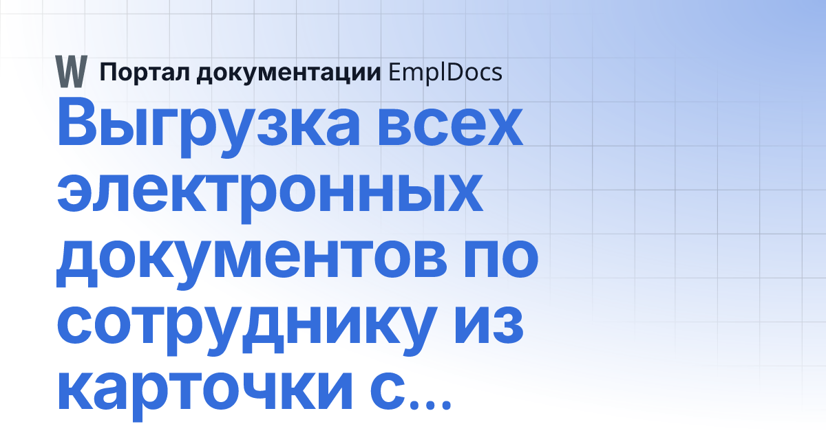 Выгрузка всех электронных документов по сотруднику из карточки сотрудника в ЗУПе | Портал ...